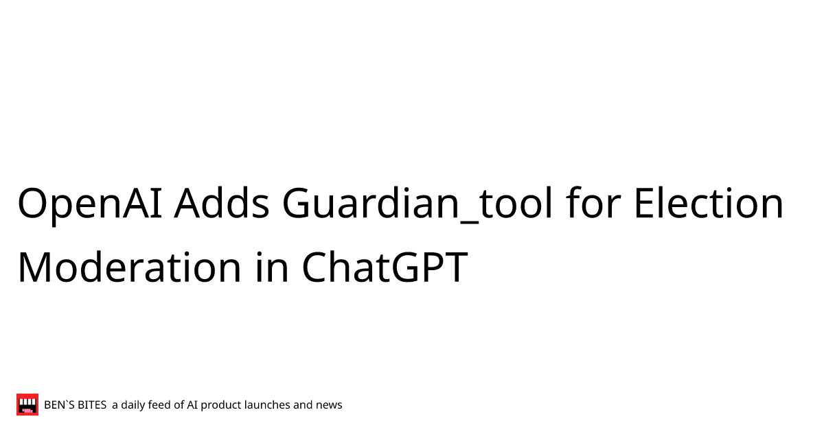 OpenAI Adds Guardian_tool for Election Moderation in ChatGPT - Bens Bites