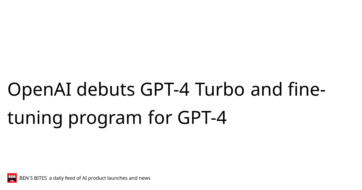 OpenAI debuts GPT-4 Turbo and fine-tuning program for GPT-4 - Bens Bites