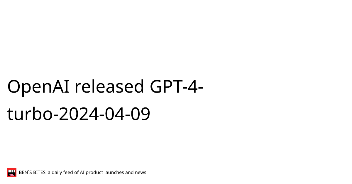 OpenAI released GPT-4-turbo-2024-04-09 - Bens Bites