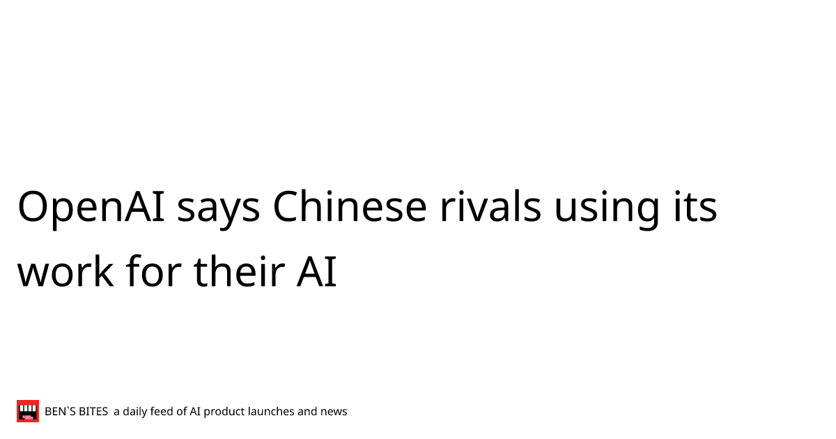 OpenAI says Chinese rivals using its work for their AI - Bens Bites