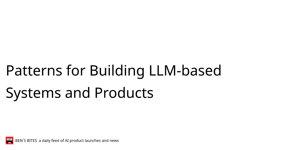 Patterns for Building LLM-based Systems and Products - Bens Bites