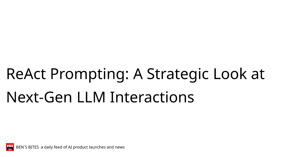 ReAct Prompting: A Strategic Look at Next-Gen LLM Interactions - Bens Bites