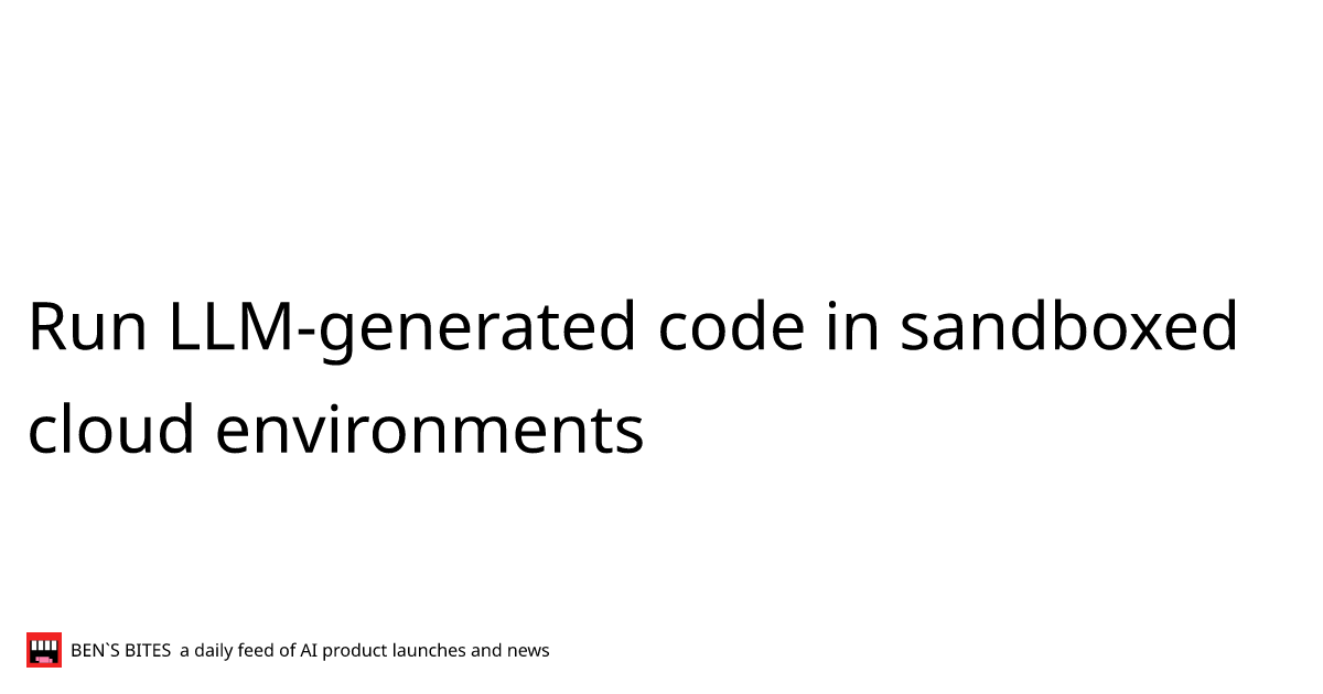 Run LLM-generated code in sandboxed cloud environments - Bens Bites