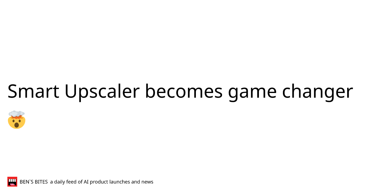 Smart Upscaler becomes game changer🤯 - Bens Bites