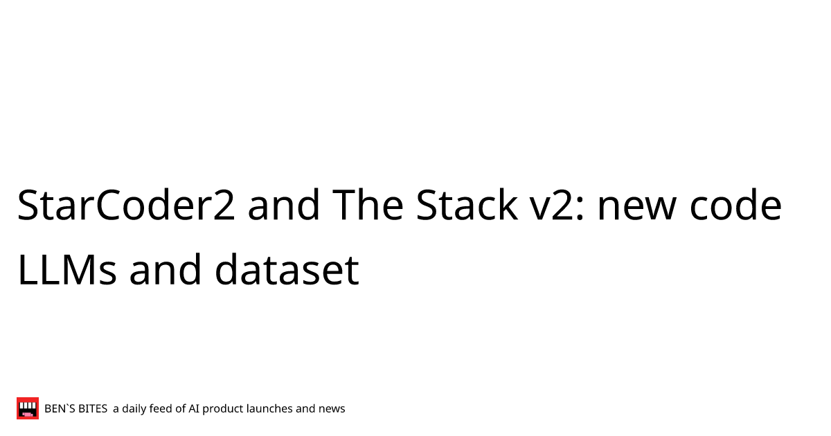 StarCoder2 and The Stack v2: new code LLMs and dataset - Bens Bites