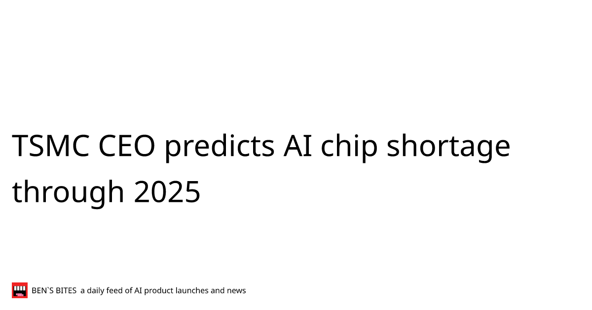 TSMC CEO predicts AI chip shortage through 2025 - Bens Bites