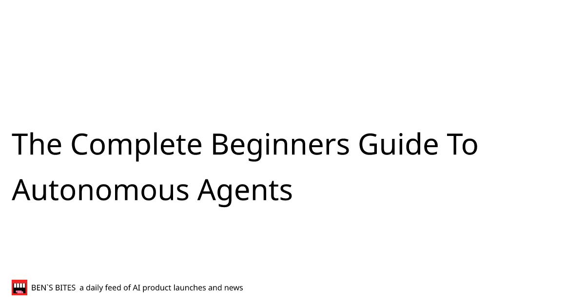 The Complete Beginners Guide To Autonomous Agents - Bens Bites