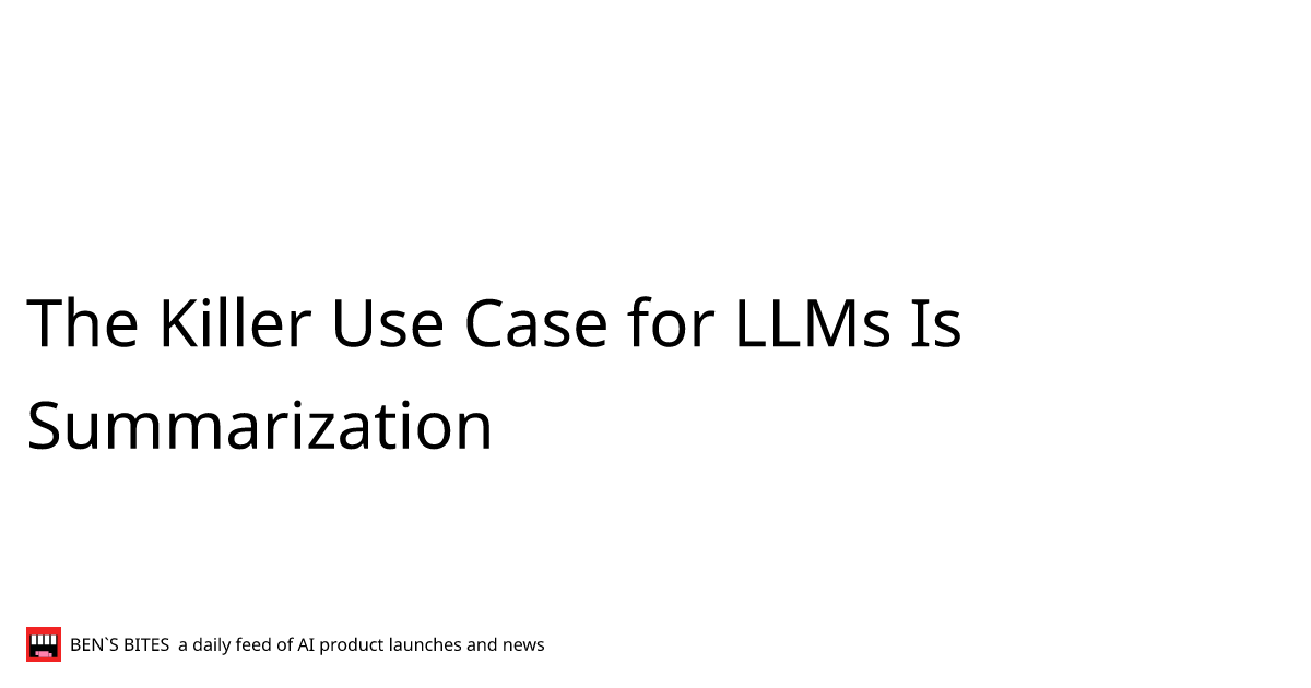 The Killer Use Case for LLMs Is Summarization - Bens Bites