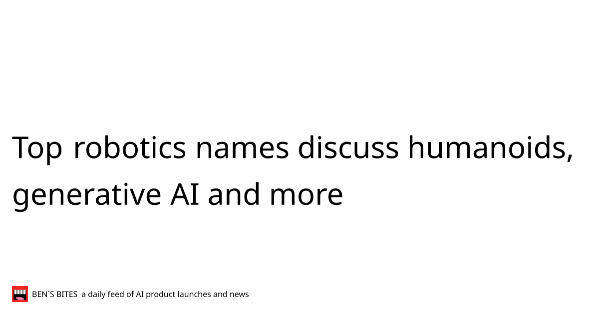 Top robotics names discuss humanoids, generative AI and more - Bens Bites