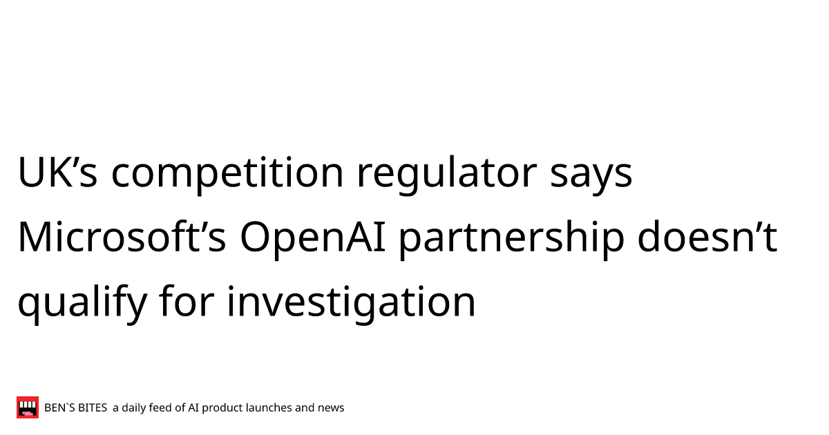UK’s competition regulator says Microsoft’s OpenAI partnership doesn’t qualify for investigation ...