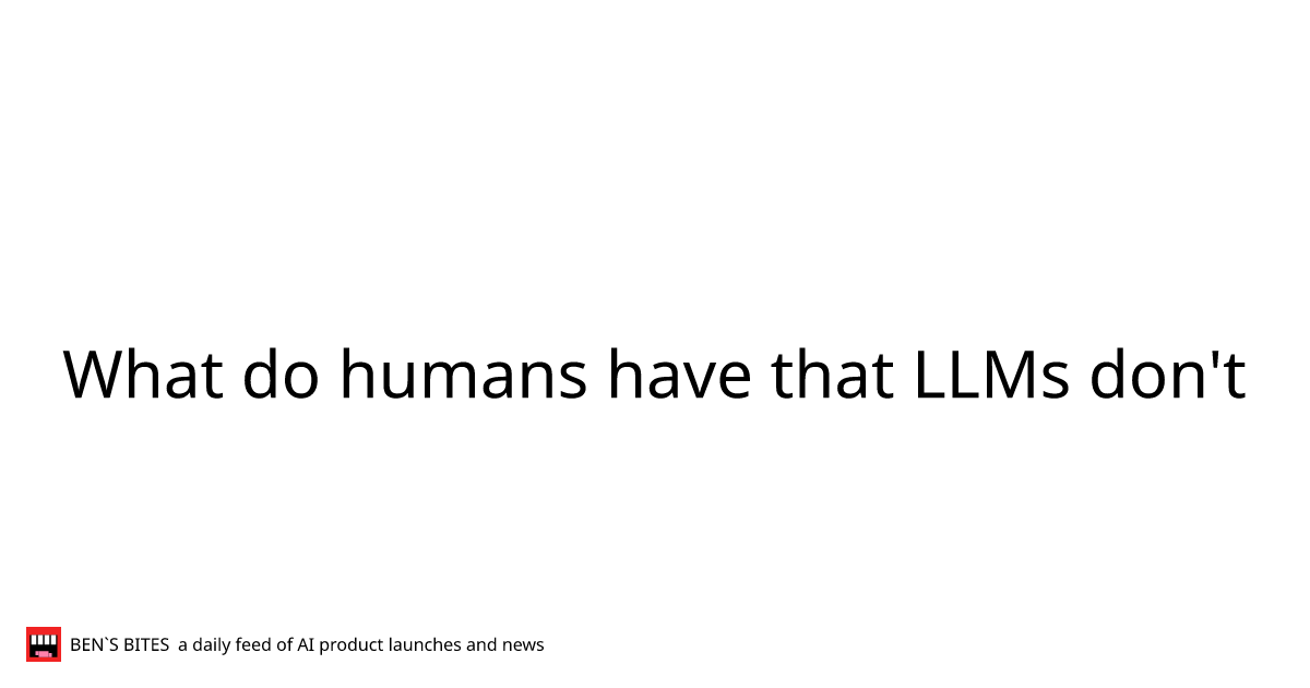 What do humans have that LLMs don't - Bens Bites