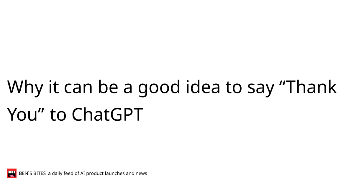 Why it can be a good idea to say “Thank You” to ChatGPT - Bens Bites