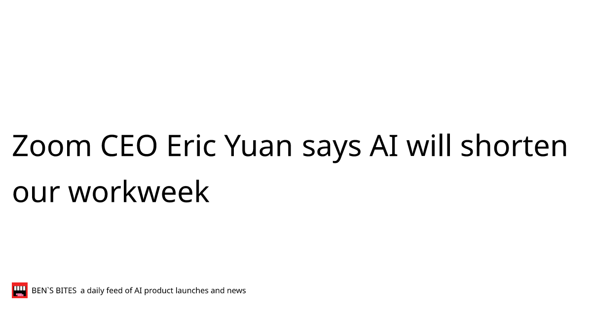 Zoom CEO Eric Yuan says AI will shorten our workweek - Bens Bites